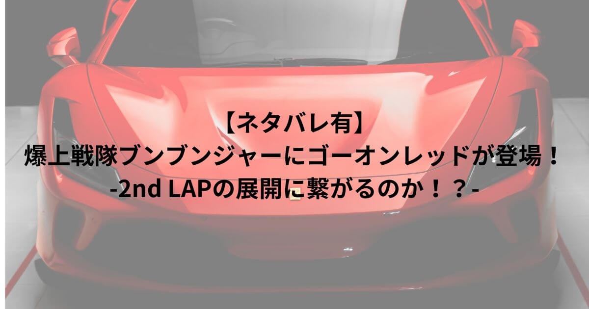 【ネタバレ有】爆上戦隊ブンブンジャーにゴーオンレッドが登場！-2nd LAPの展開に繋がるのか！？- | てるるブログ
