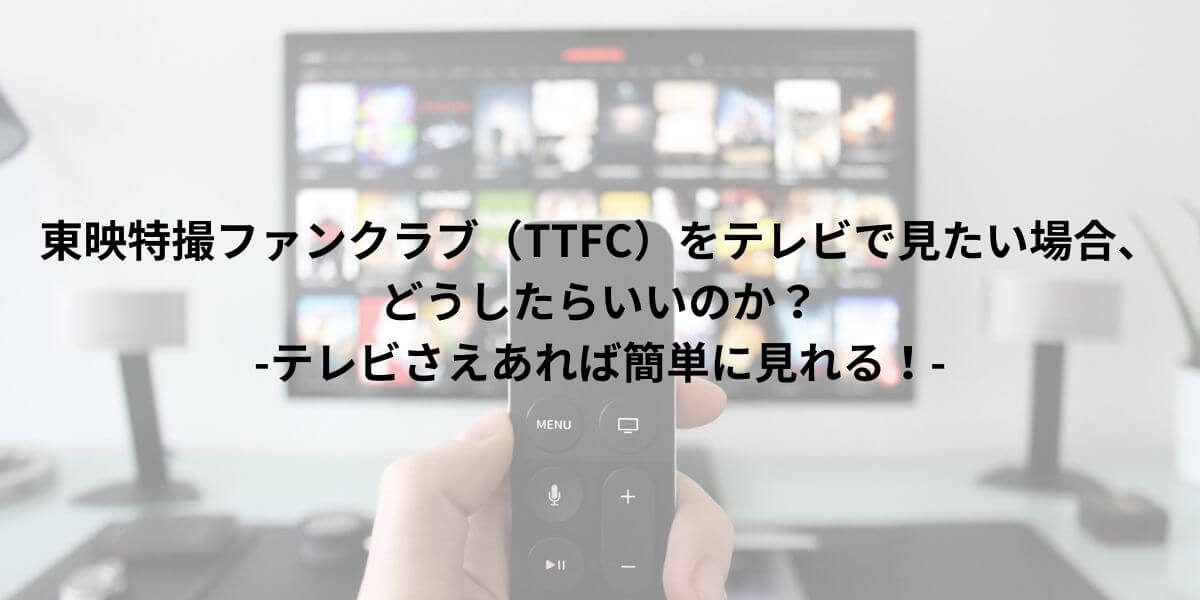 東映特撮ファンクラブ（TTFC）をテレビで見たい場合、どうしたらいいのか？-テレビさえあれば簡単に見れる！- | てるるブログ