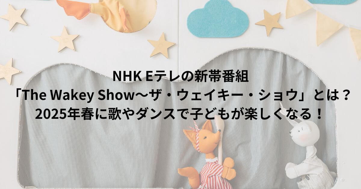 NHK Eテレの新帯番組「The Wakey Show～ザ・ウェイキー・ショウ」とは？2025年春に歌やダンスで子どもが楽しくなる！ | てるるブログ